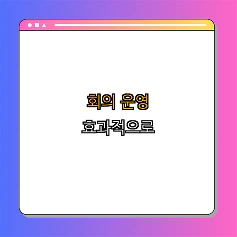 효과적인 회의 운영 방법 회의 준비 참여자 관리 시간 관리 결정 프로세스 총정리