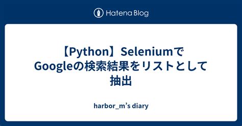 PythonSeleniumでGoogleの検索結果をリストとして抽出 harbor ms diary