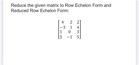 Solved Reduce The Given Matrix To Row Echelon Form And Chegg