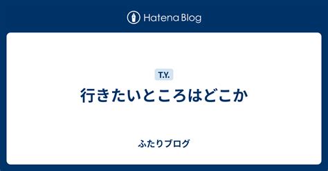 行きたいところはどこか ふたりブログ