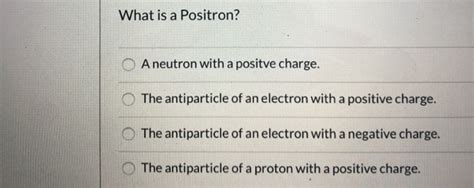 Solved What Is A Positron O A Neutron With A Positve