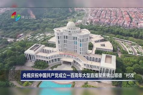央视庆祝中国共产党成立一百周年大型直播聚焦佛山顺德村改 直播 佛山 顺德