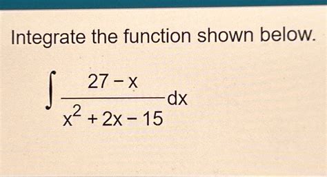 Solved Integrate The Function Shown Below 27 Xx2 2x 15dx Chegg Com