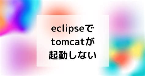 Eclipseでtomcatが起動しなくなった ひとりごと