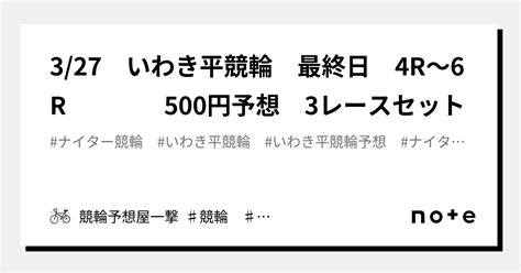 327 いわき平競輪 最終日 4r～6r 500円予想 3レースセット｜競輪予想屋一撃 ♯競輪 ♯競輪予想｜note