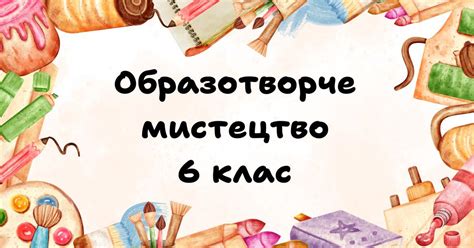 Календарно тематичне планування з образотворчого мистецтва 6 клас НУШ