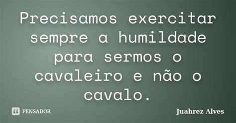 Precisamos Exercitar Sempre A Humildade Juahrez Alves Pensador