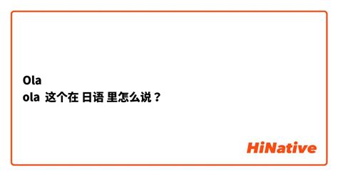 Ola Ola 这个在 日语 里怎么说？ Hinative