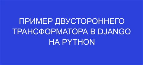 Пример двустороннего трансформатора в Django на Python