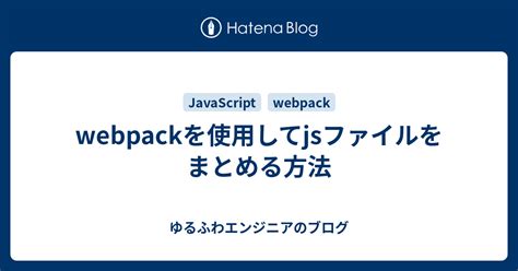 webpackを使用してjsファイルをまとめる方法 ゆるふわエンジニアのブログ
