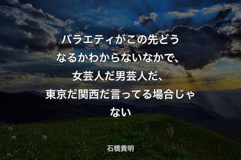 バラエティがこの先どうなるかわからないなかで、女芸人だ男芸人だ、東京だ関西だ言ってる場合じゃない 石橋貴明