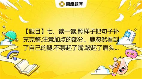 【题目】七、读一读照样子把句子补充完整注意加点的部分。鹿忽然看到了自己的腿不禁起了嘴皱起了眉头“唉这四条腿太细了怎么配得上这两只