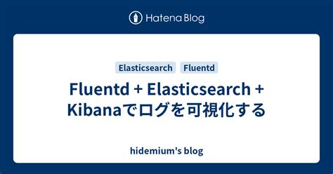 Fluentd Elasticsearch Kibanaでログを可視化する Hidemiums Blog