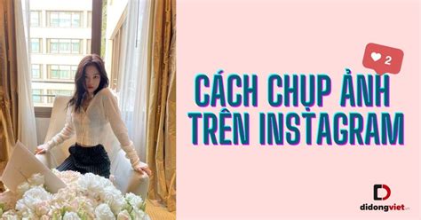 Cách chụp ảnh trên Instagram đẹp không bị mờ đơn giản nhất