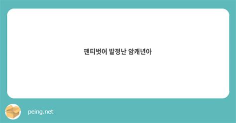 팬티벗어 발정난 암캐년아 Peing 질문함