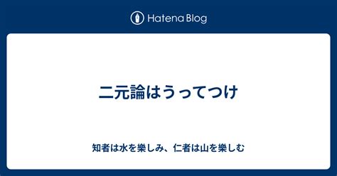 二元論はうってつけ 知者は水を樂しみ仁者は山を樂しむ