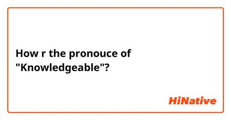 How R The Pronouce Of Knowledgeable Hinative