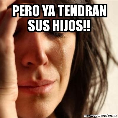 Meme Problems PERO YA TENDRAN SUS HIJOS