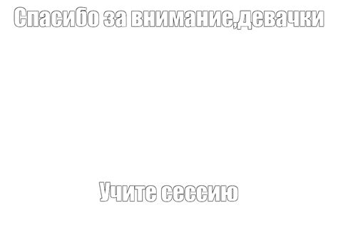 Мем Спасибо за внимание девачки Учите сессию Все шаблоны Meme