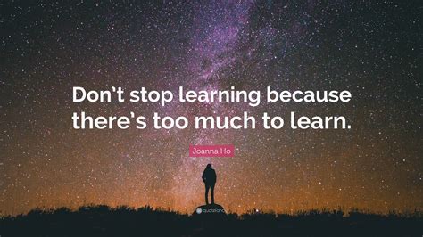 joanna ho quote “don t stop learning because there s too much to learn ”