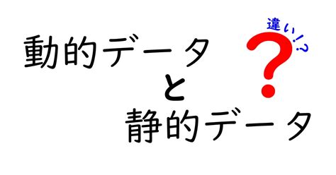 動的データと静的データの違いを徹底解説！