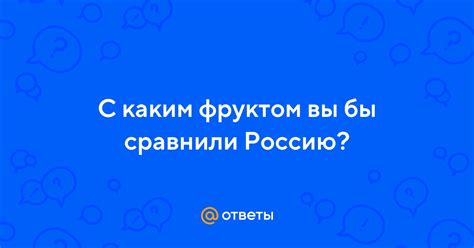 Ответы С каким фруктом вы бы сравнили Россию