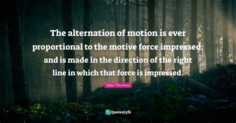 The Alternation Of Motion Is Ever Proportional To The Motive Force Imp Quote By Isaac Newton