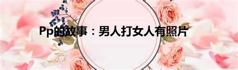 Pp的故事：男人打女人有照片51房产网