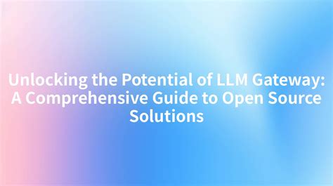 Unlocking The Potential Of Llm Gateway A Comprehensive Guide To Open Source Solutions