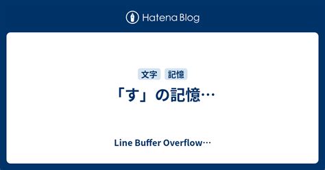 「す」の記憶… line buffer overflow…