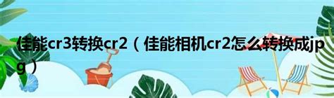 佳能cr3转换cr2（佳能相机cr2怎么转换成） 51房产网