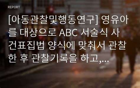 아동관찰및행동연구 영유아를 대상으로 Abc 서술식 사건표집법 양식에 맞춰서 관찰한 후 관찰기록을 하고 기록내용을 토대로