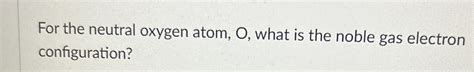 Solved For The Neutral Oxygen Atom O ﻿what Is The Noble