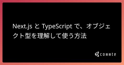 Nextjs と Typescript で、オブジェクト型を理解して使う方法 コムテブログ