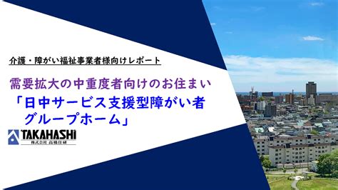 日中サービス支援型障がい者グループホーム｜福祉事業者向けレポートダウンロード｜【高橋住研】宮城県気仙沼の新築・注文住宅・不動産情報の住宅会社