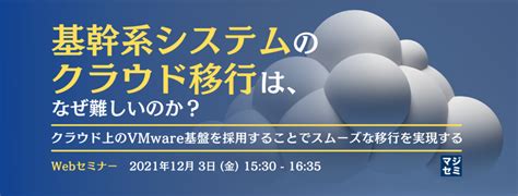 基幹系システムのクラウド移行は、なぜ難しいのか？ 〜クラウド上のvmware基盤を採用することでスムーズな移行を実現する〜 セミナーウェ