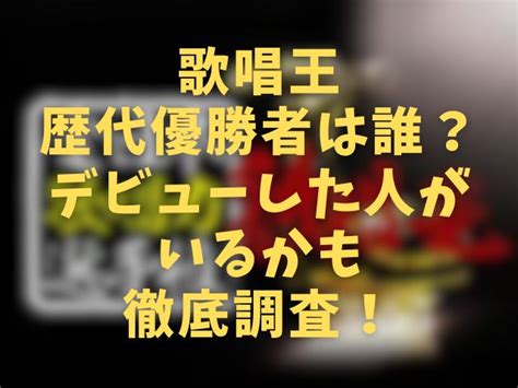歌唱王歴代優勝者は誰？デビューした人がいるかも徹底調査！ 紆余曲折