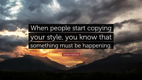 James Hetfield Quote When People Start Copying Your Style You Know