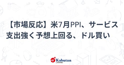 【市場反応】米7月ppi、サービス支出強く予想上回る、ドル買い 市況 株探ニュース