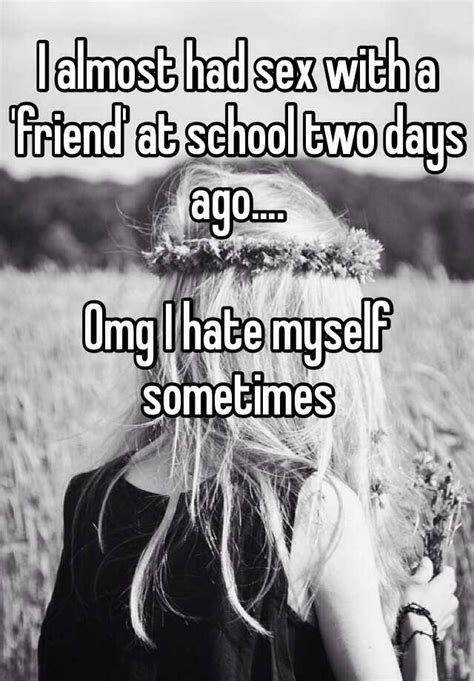 I Almost Had Sex With A Friend At School Two Days Ago Omg I Hate