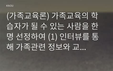 가족교육론 가족교육의 학습자가 될 수 있는 사람을 한 명 선정하여 1 인터뷰를 통해 가족관련 정보와 교육요구를 조사하고 2 그의 교육요구에 부합하는 가족교육