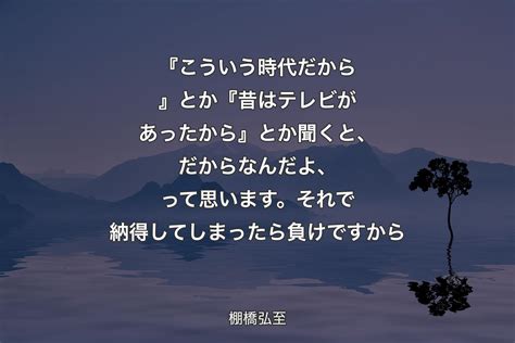 『こういう時代だから』とか『昔はテレビがあったから』とか聞くと、だからなんだよ、って思います。それで納得してしまったら負けですから 棚橋弘至