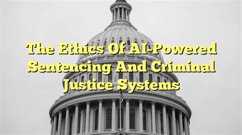 The Ethics Of Ai Powered Sentencing And Criminal Justice Systems The