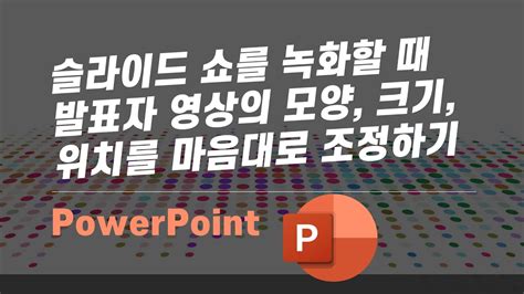 Powerpoint 슬라이드 쇼 녹화할 때 발표자 영상의 모양 크기 위치를 마음대로 조정하기 Youtube