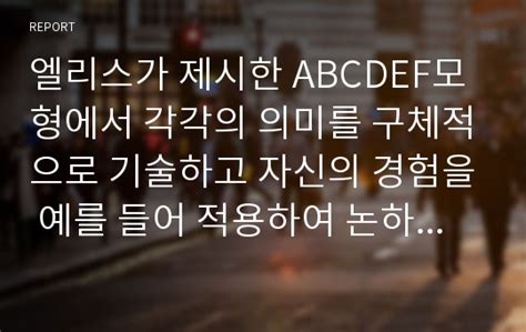 엘리스가 제시한 Abcdef모형에서 각각의 의미를 구체적으로 기술하고 자신의 경험을 예를 들어 적용하여 논하세요 레포트