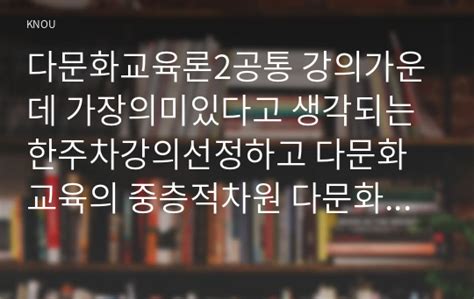다문화교육론2공통 강의가운데 가장의미있다고 생각되는 한주차강의선정하고 다문화교육의 중층적차원 다문화교육관련 프로그램하나선정하여 제시하시오00 방송통신대