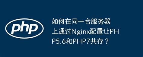 如何在同一台服務器上通過nginx配置讓php56和php7共存? Php教程 Php中文網 如何在同一台服務器上通過nginx配置讓php56和php7共存? Php教程 Php中文網