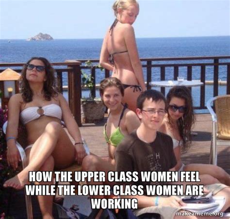 How The Upper Class Women Feel While The Lower Class Women Are Working