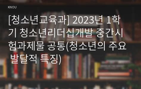 청소년교육과 2023년 1학기 청소년리더십개발 중간시험과제물 공통청소년의 주요 발달적 특징 방송통신대