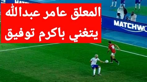المعلق عامر عبد الله أكرم ياتوفيق ارحم كراسكو شويه خليه يعدي بوحده